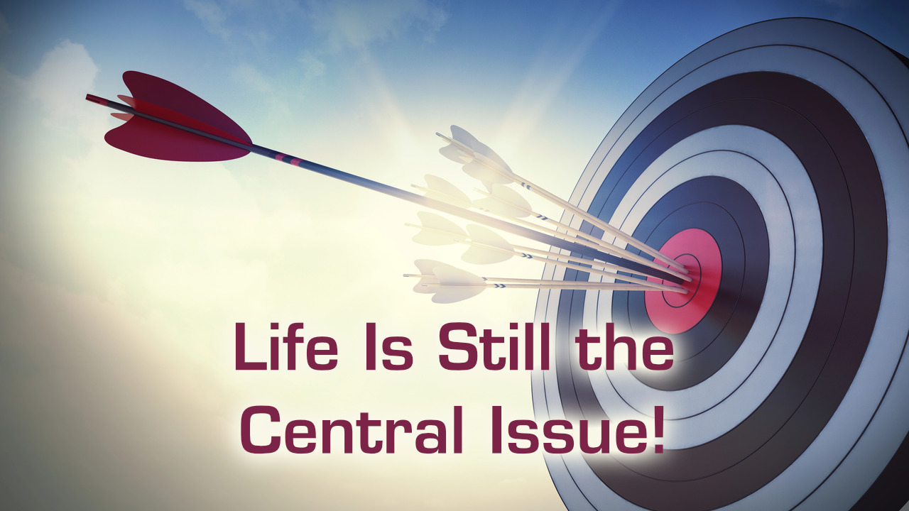 Life Is Still the Central Issue!